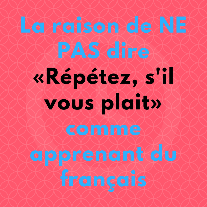 La raison de NE PAS dire « Répétez, s’il vous plait » comme apprenant ...